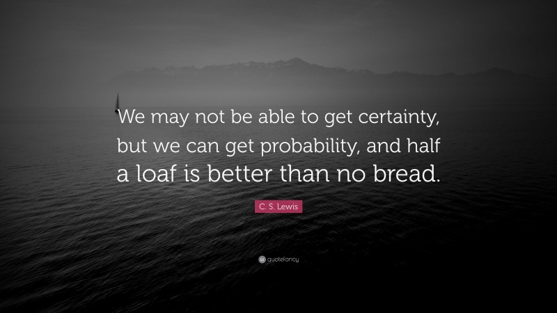 C. S. Lewis Quote: “We may not be able to get certainty, but we can get ...