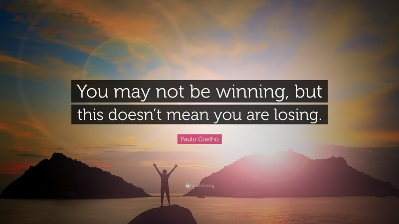 Paulo Coelho Quote: “You may not be winning, but this doesn’t mean you ...