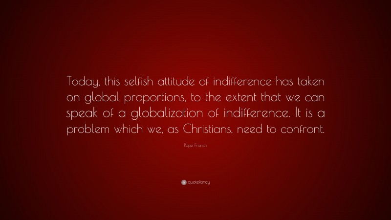 Pope Francis Quote: “Today, this selfish attitude of indifference has ...