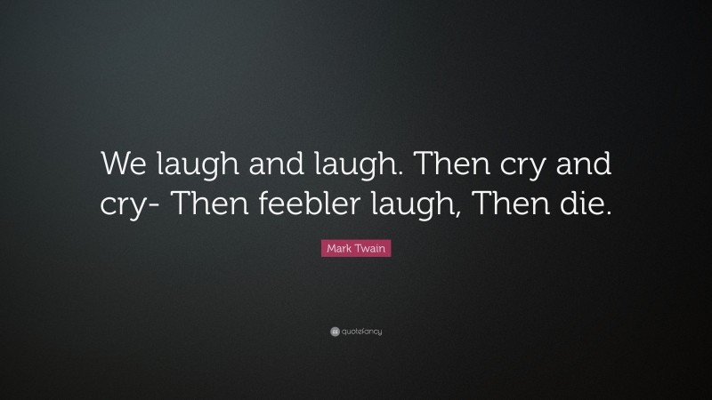 Mark Twain Quote: “We laugh and laugh. Then cry and cry- Then feebler ...