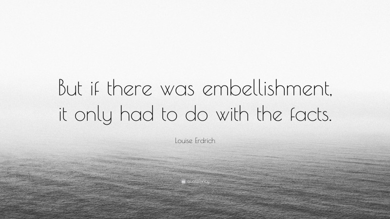 Louise Erdrich Quote: “But if there was embellishment, it only had to ...