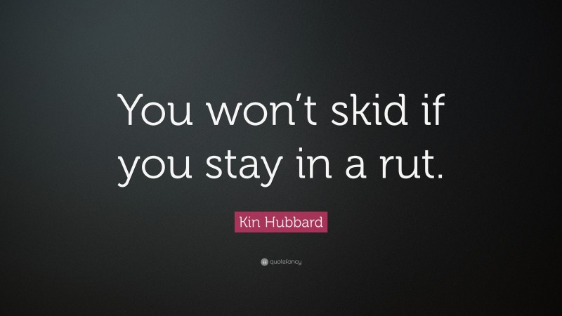 Kin Hubbard Quote: “You won’t skid if you stay in a rut.”