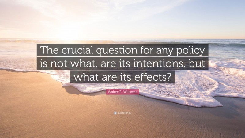 Walter E. Williams Quote: “The crucial question for any policy is not ...