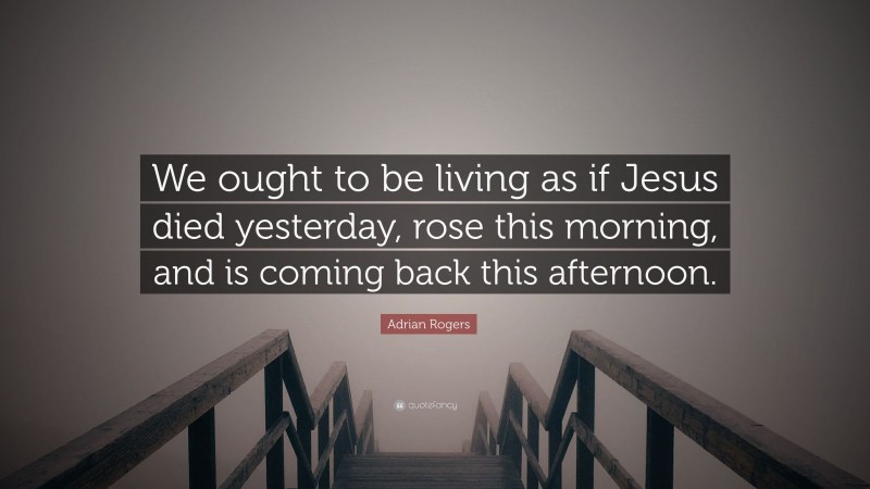 Adrian Rogers Quote: “We ought to be living as if Jesus died yesterday ...