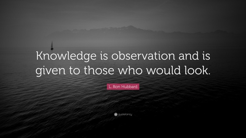 L. Ron Hubbard Quote: “Knowledge is observation and is given to those ...