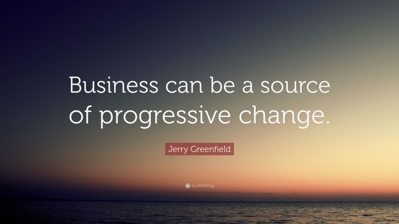 Jerry Greenfield Quote: “Business can be a source of progressive change.”