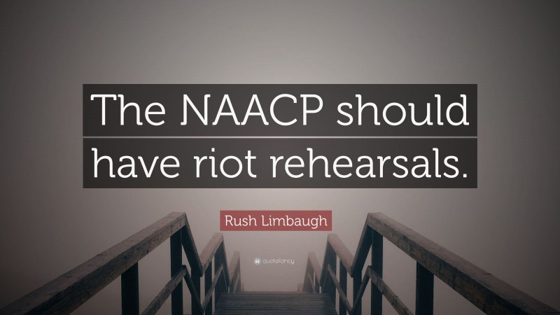 Rush Limbaugh Quote: “The NAACP should have riot rehearsals.”