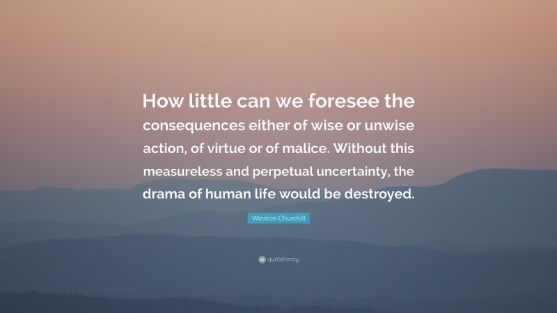 Winston Churchill Quote: “How little can we foresee the consequences ...