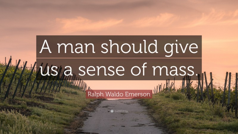 Ralph Waldo Emerson Quote: “A man should give us a sense of mass.”
