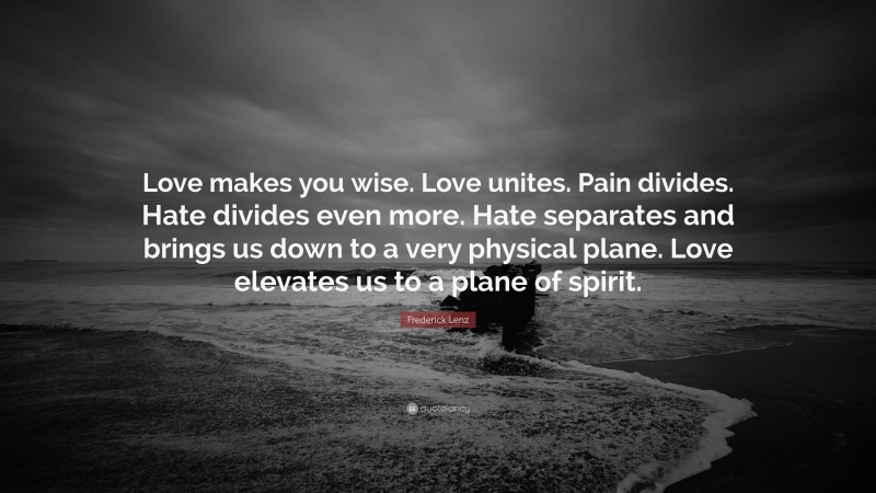 Frederick Lenz Quote: “Love makes you wise. Love unites. Pain divides ...