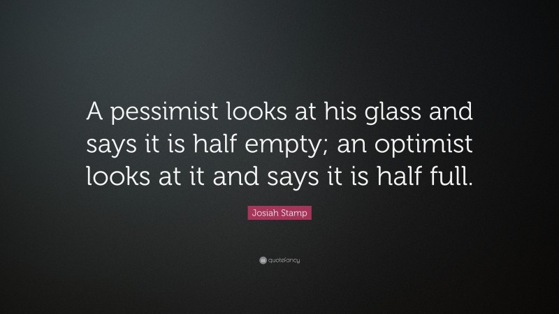 Josiah Stamp Quote: “A pessimist looks at his glass and says it is half ...