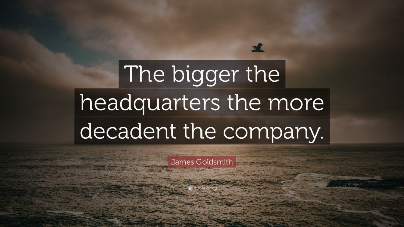 James Goldsmith Quote: “The bigger the headquarters the more decadent ...