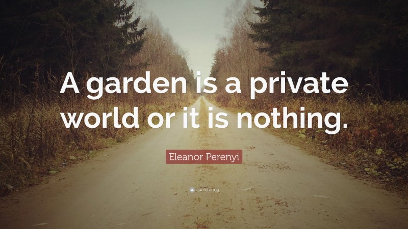 Eleanor Perenyi Quote: “A garden is a private world or it is nothing.”