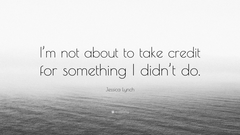 Jessica Lynch Quote: “I’m not about to take credit for something I didn ...