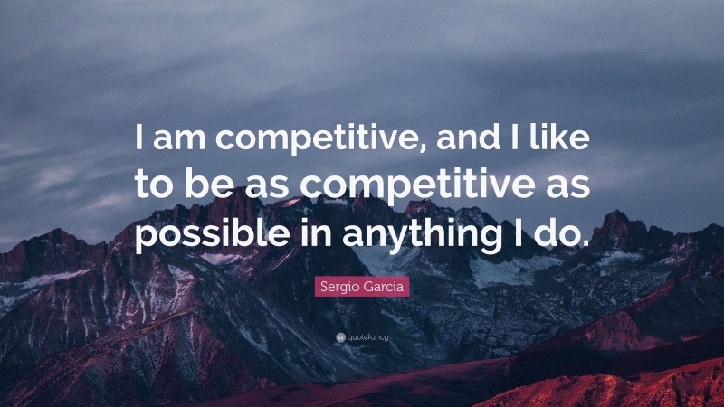 Sergio Garcia Quote: “I am competitive, and I like to be as competitive ...