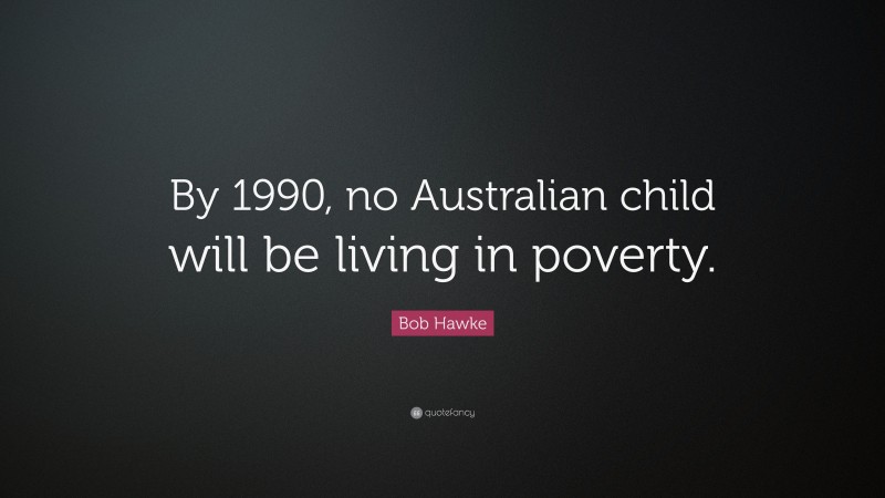 Bob Hawke Quote: “By 1990, no Australian child will be living in poverty.”