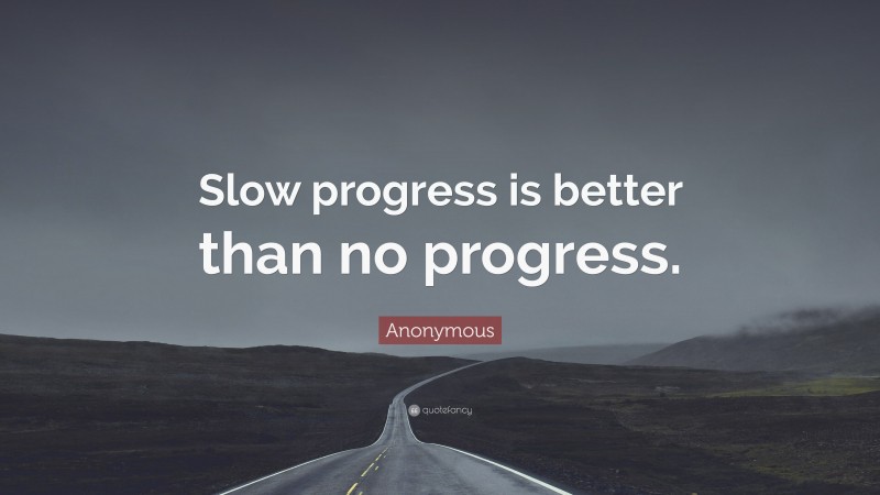Anonymous Quote: “Slow progress is better than no progress.”