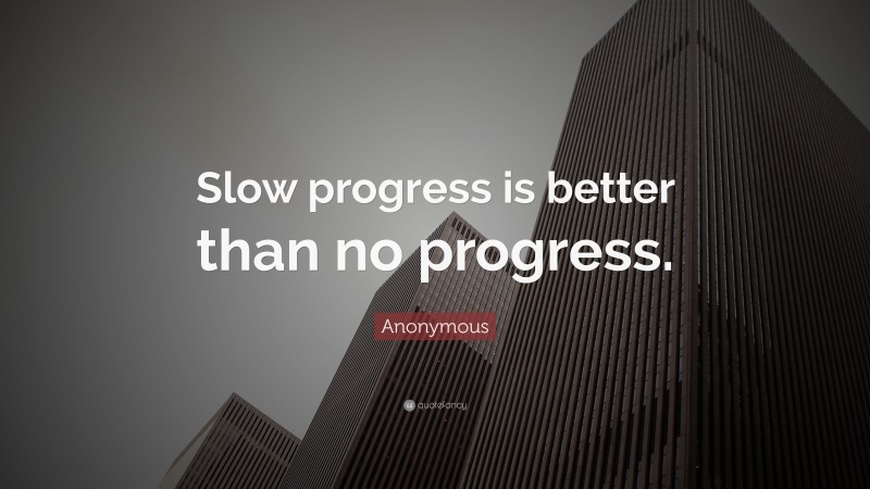 Anonymous Quote: “Slow progress is better than no progress.”