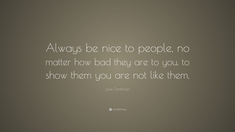 Louis Tomlinson Quote: “Always be nice to people, no matter how bad ...