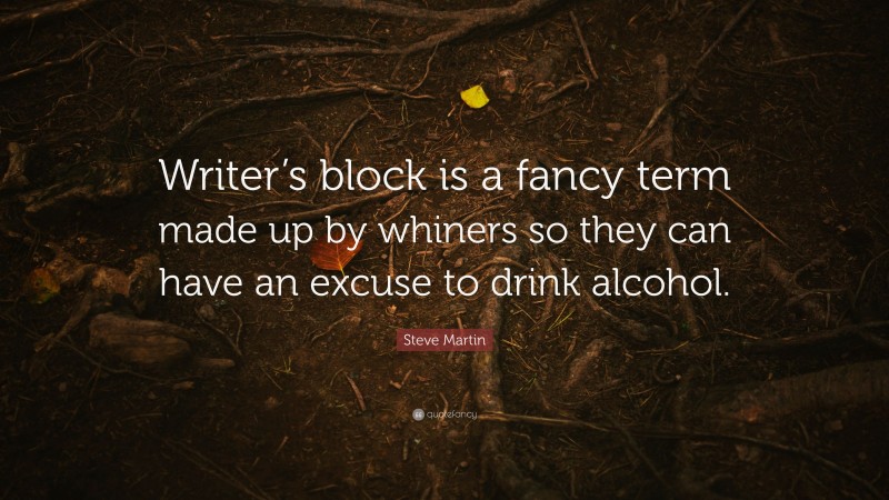 Steve Martin Quote: “Writer’s block is a fancy term made up by whiners ...