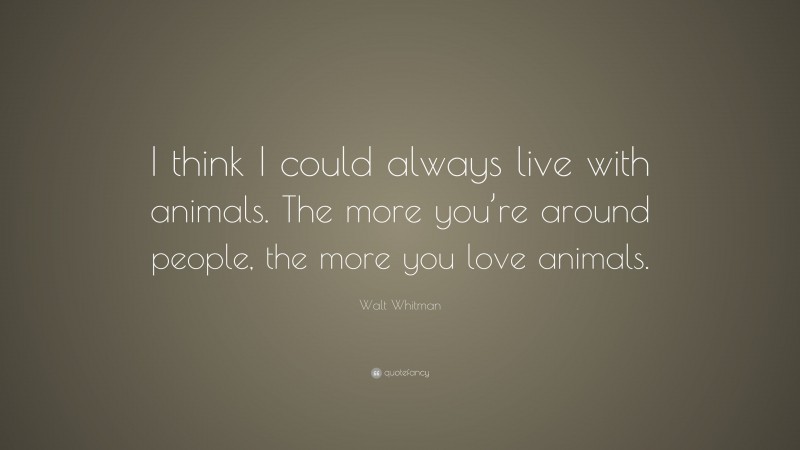 Walt Whitman Quote: “I think I could always live with animals. The more ...
