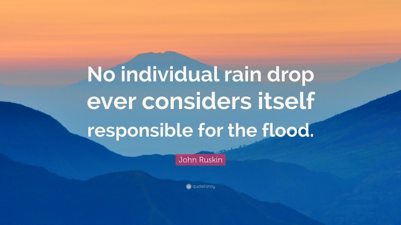 John Ruskin Quote: “No individual rain drop ever considers itself ...