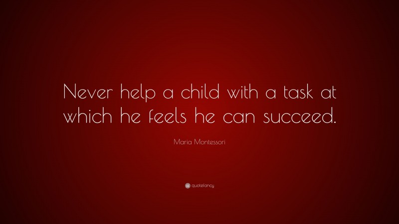 Maria Montessori Quote: “Never help a child with a task at which he ...