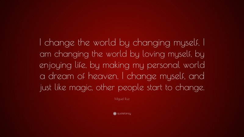 Miguel Ruiz Quote: “I change the world by changing myself. I am ...