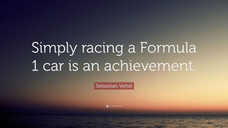 Sebastian Vettel Quote: “Simply racing a Formula 1 car is an achievement.”
