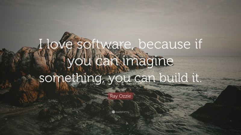 Ray Ozzie Quote: “I love software, because if you can imagine something, you can build it.”