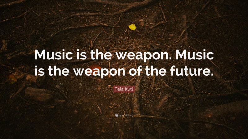 Fela Kuti Quote: “Music is the weapon. Music is the weapon of the future.”