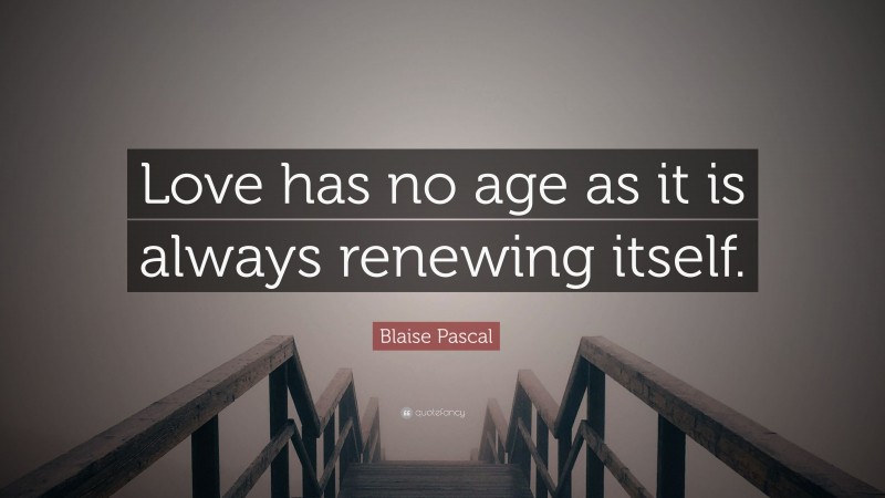 Blaise Pascal Quote: “Love has no age as it is always renewing itself.”