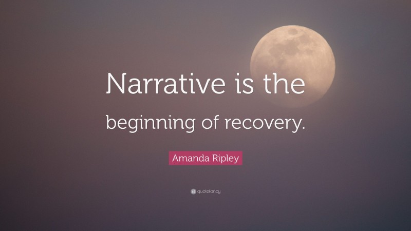 Amanda Ripley Quote: “Narrative is the beginning of recovery.”