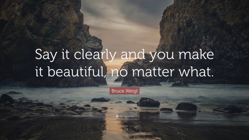 Bruce Weigl Quote: “Say it clearly and you make it beautiful, no matter ...