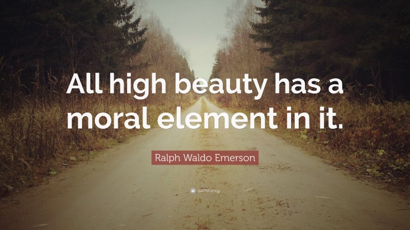 Ralph Waldo Emerson Quote: “All high beauty has a moral element in it.”