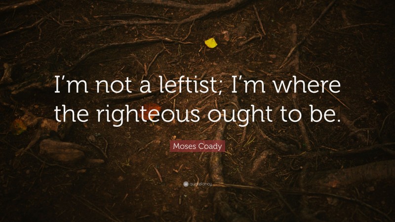 Moses Coady Quote: “I’m not a leftist; I’m where the righteous ought to ...