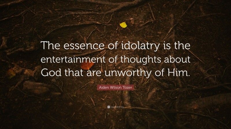 Aiden Wilson Tozer Quote: “The essence of idolatry is the entertainment ...