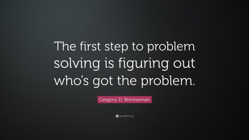 Gregory D. Brenneman Quote: “The first step to problem solving is ...