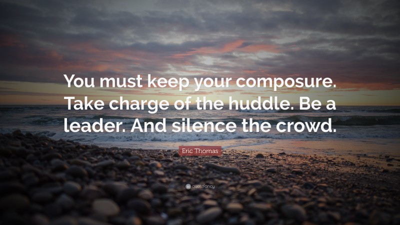 Eric Thomas Quote: “You must keep your composure. Take charge of the ...