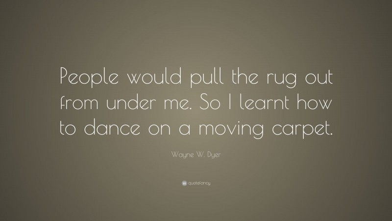 Wayne W. Dyer Quote: “People would pull the rug out from under me. So I ...