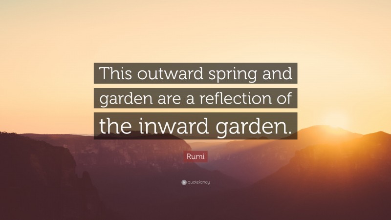Rumi Quote: “This outward spring and garden are a reflection of the ...