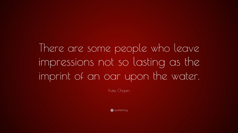 Kate Chopin Quote: “There are some people who leave impressions not so ...