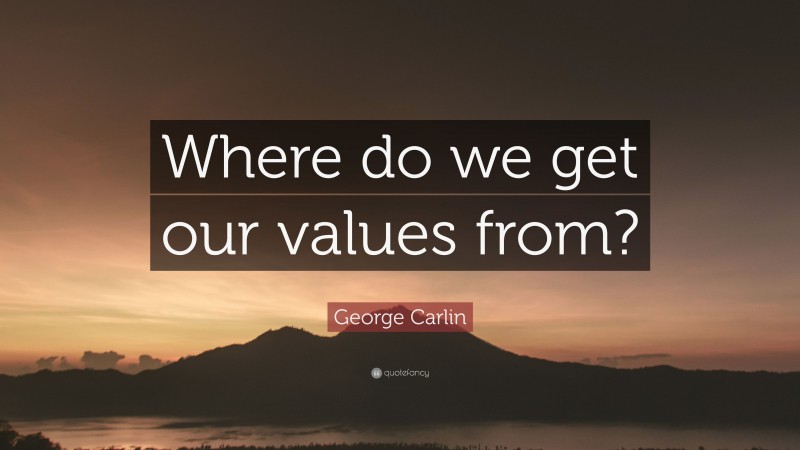 George Carlin Quote: “Where do we get our values from?”