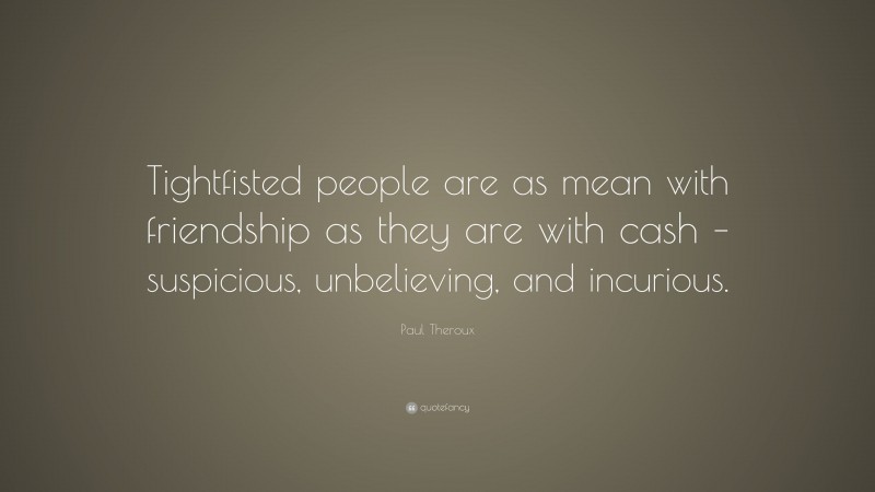 Paul Theroux Quote: “Tightfisted people are as mean with friendship as ...