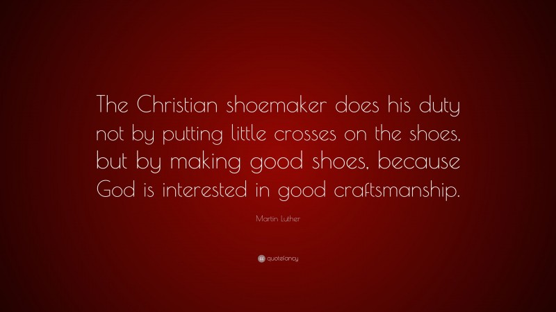 Martin Luther Quote: “The Christian shoemaker does his duty not by ...