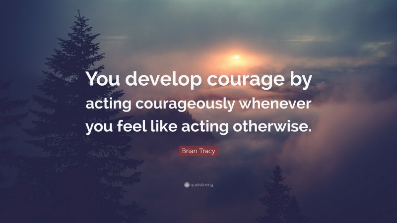 Brian Tracy Quote: “You develop courage by acting courageously whenever ...