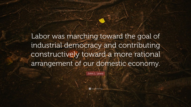 John L. Lewis Quote: “Labor was marching toward the goal of industrial ...