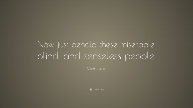 Martin Luther Quote: “Now just behold these miserable, blind, and ...