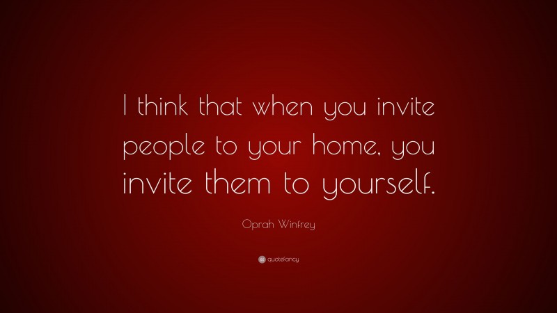 Oprah Winfrey Quote: “I think that when you invite people to your home ...