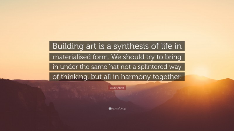 Alvar Aalto Quote: “Building art is a synthesis of life in materialised ...